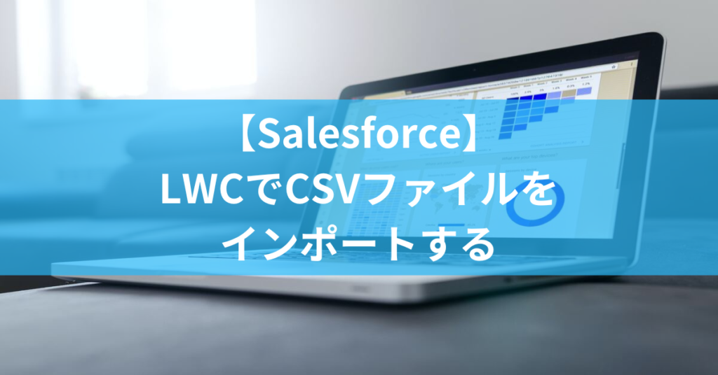 【Salesforce】LWCでCSVファイルをインポートする - ヨリユログ